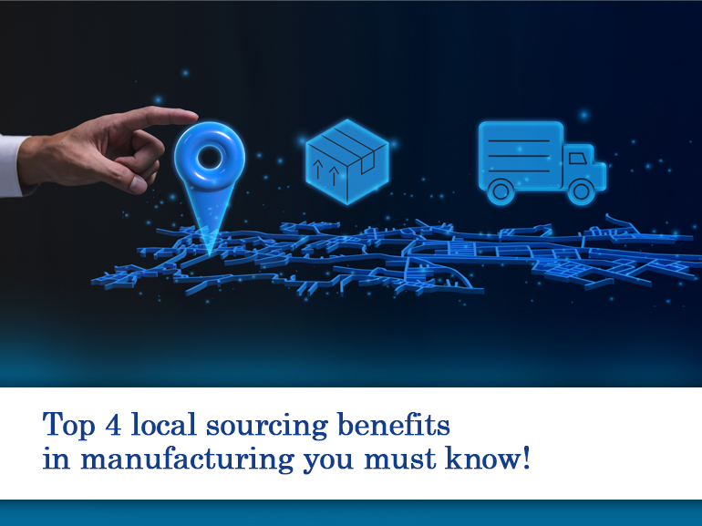 Top 4 local sourcing benefits in manufacturing you must know!
